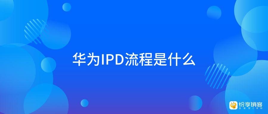华为IPD流程是什么？-纷享销客CRM