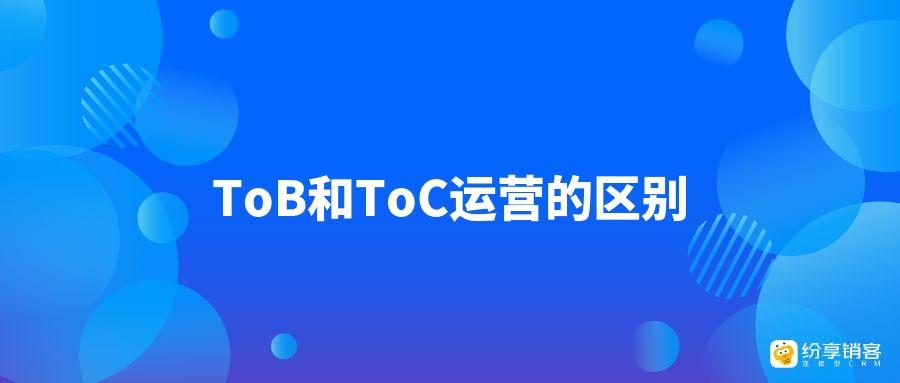 ToB和ToC运营的区别？-纷享销客CRM