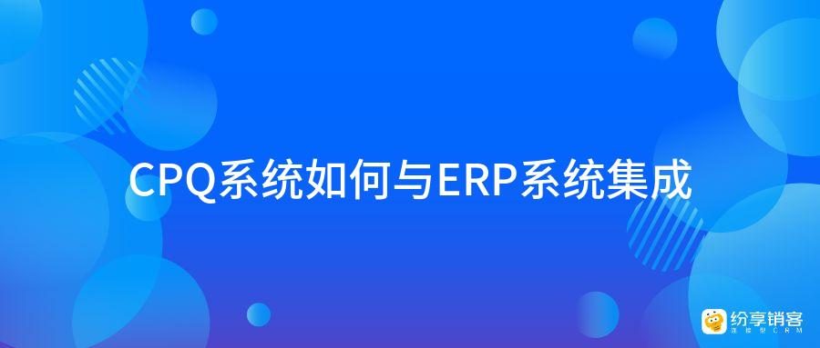 CPQ系统如何与ERP系统集成？-纷享销客CRM