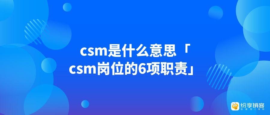csm是什么意思「csm岗位的6项职责」-纷享销客CRM