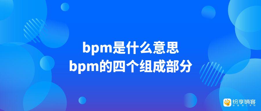 bpm是什么意思「bpm的四个组成部分」-纷享销客CRM