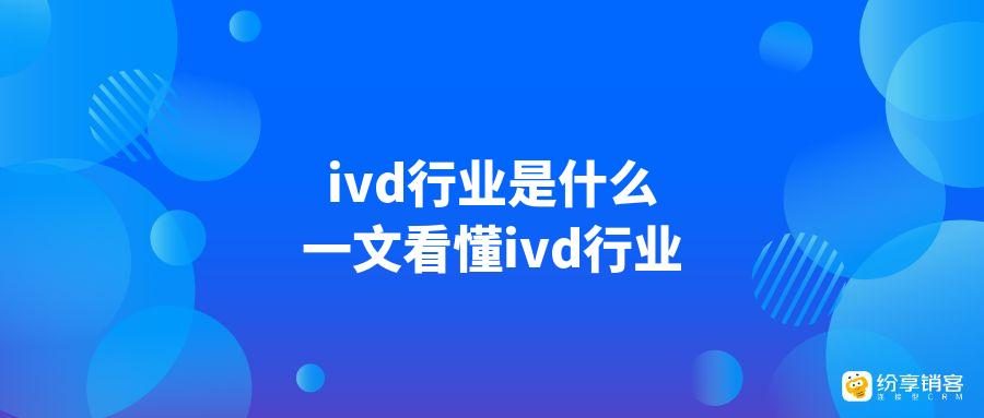 ivd行业是什么?一文看懂ivd行业-纷享销客CRM