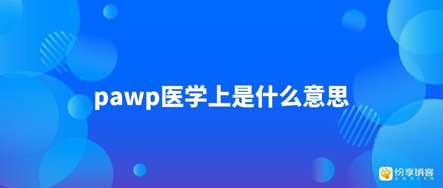 pawp医学上是什么意思-纷享销客CRM