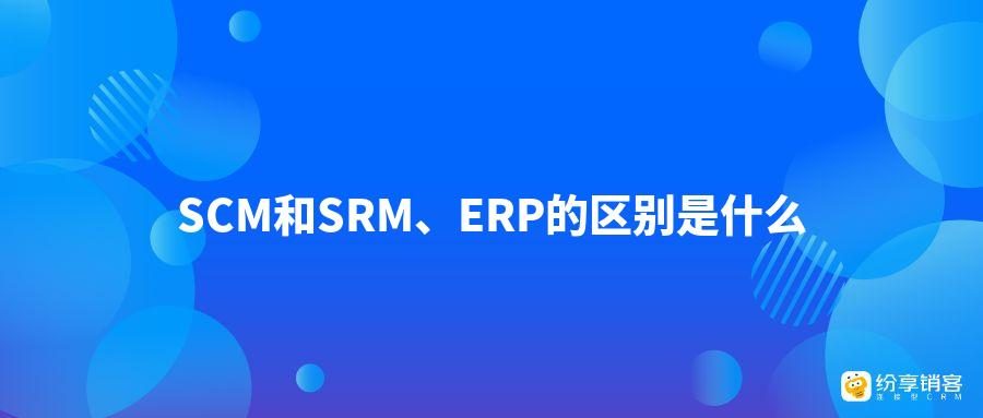 SCM和SRM、ERP的区别是什么-纷享销客CRM