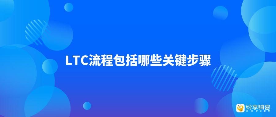标题：LTC流程体系是什么？| LTC流程主要解决什么问题 - 纷享销客CRM